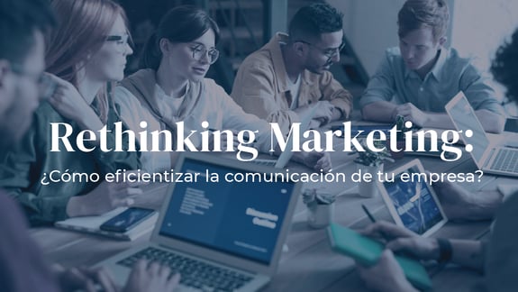 Rethinking Marketing: Cómo eficientizar la comunicación de tu empresa